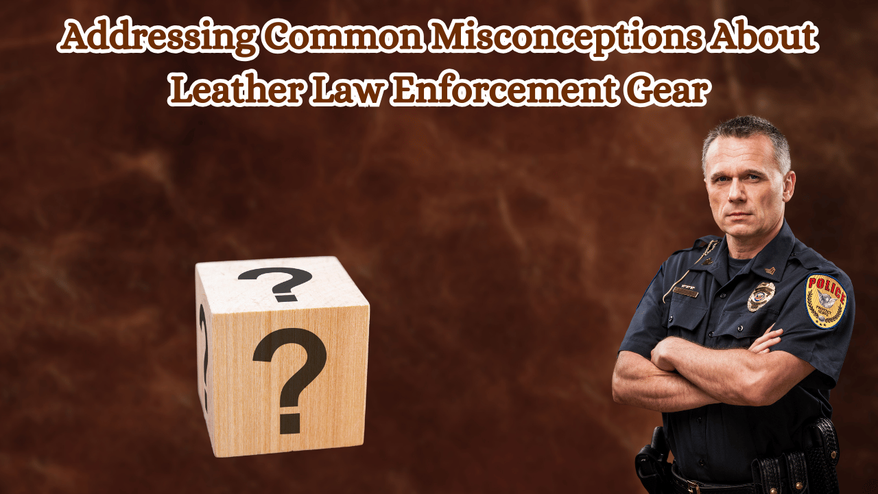 Addressing Common Misconceptions About Leather Law Enforcement Gear